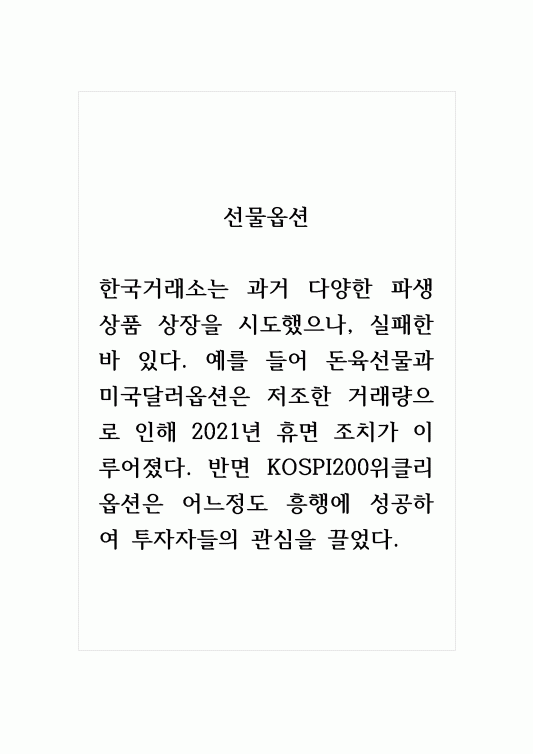 선물옵션_한국거래소는 과거 다양한 파생상품 상장을 시도했으나, 실패한 바 있다. 예를 들어 돈육선물과 미국달러옵션은 저조한 거래량으로 인해 2021년 휴면 조치가 이루어졌다. 반면 KOSPI200위클리옵션은 어느정도 흥행에 성공하여 투자자들의 관심을 끌었다.