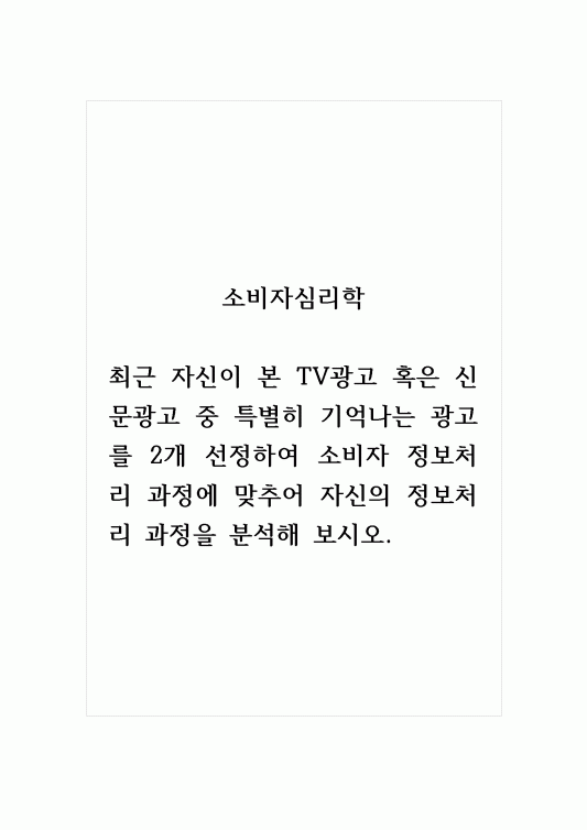 소비자심리학_최근 자신이 본 TV광고 혹은 신문광고 중 특별히 기억나는 광고를 2개 선정하여 소비자 정보처리 과정에 맞추어 자신의 정보처리 과정을 분석해 보시오.