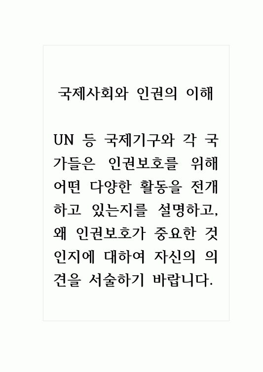 국제사회와인권의이해_UN 등 국제기구와 각 국가들은 인권보호를 위해 어떤 다양한 활동을 전개하고 있는지를 설명하고, 왜 인권보호가 중요한 것인지에 대하여 자신의 의견을 서술하기 바랍니다.