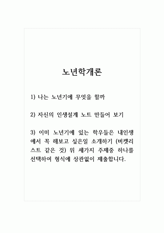 노년학개론_1) 나는 노년기에 무엇을 할까 2) 자신의 인생 설계 노트 만들어 보기 3) 이미 노년기에 있는 학우들은 내 인생에서 꼭 해보고 싶은 일 소개하기 (버켓리스트 같은 것) 위 세 가지 주제 중 하나를 선택하여 형식에 상관없이 제출합니다.