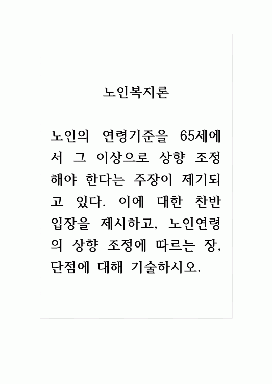 노인복지론_노인의 연령기준을 65세에서 그 이상으로 상향 조정해야 한다는 주장이 제기되고 있다. 이에 대한 찬반 입장을 제시하고, 노인연령의 상향 조정에 따르는 장, 단점에 대해 기술하시오.