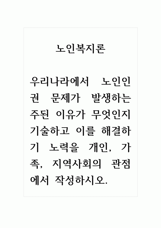 노인복지론_우리나라에서 노인인권 문제가 발생하는 주된 이유가 무엇인지 기술하고 이를 해결하기 노력을 개인, 가족, 지역사회의 관점에서 작성하시오.