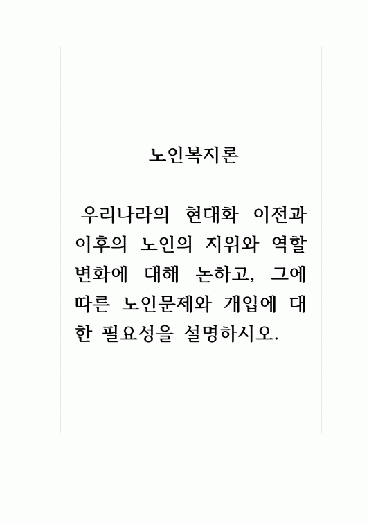 노인복지론_우리나라의 현대화 이전과 이후의 노인의 지위와 역할 변화에 대해 논하고, 그에 따른 노인문제와 개입에 대한 필요성을 설명하시오.