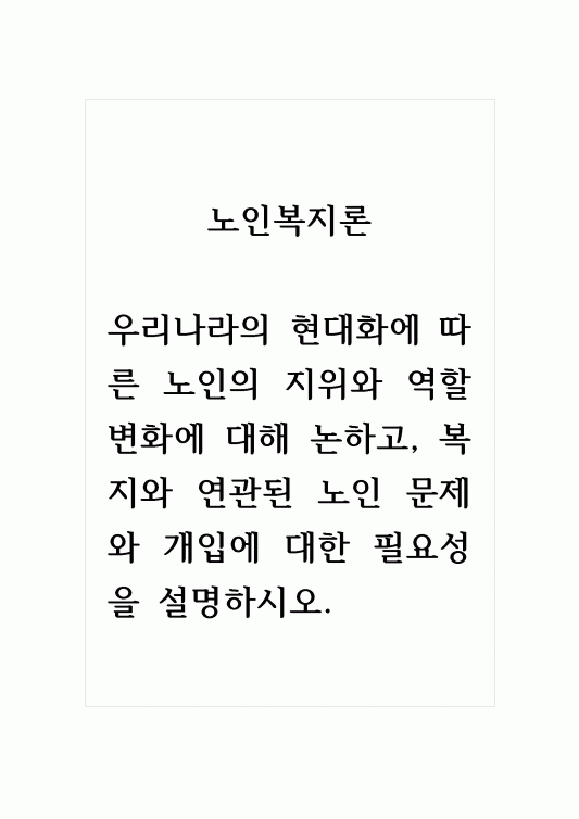 노인복지론_우리나라의 현대화에 따른 노인의 지위와 역할변화에 대해 논하고, 복지와 연관된 노인 문제와 개입에 대한 필요성을 설명하시오.