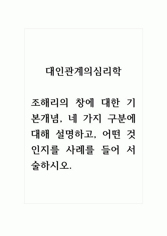 대인관계의심리학_조해리의 창에 대한 기본개념, 네 가지 구분에 대해 설명하고, 어떤 것인지를 사례를 들어 서술하시오.