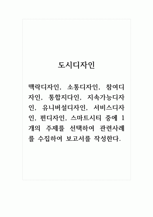 도시디자인_맥락디자인, 소통디자인, 참여디자인, 통합지다인, 지속가능디자인, 유니버설디자인, 서비스디자인, 펀디자인, 스마트시티 중에 1개의 주제를 선택하여 관련사례를 수집하여 보고서를 작성한다.