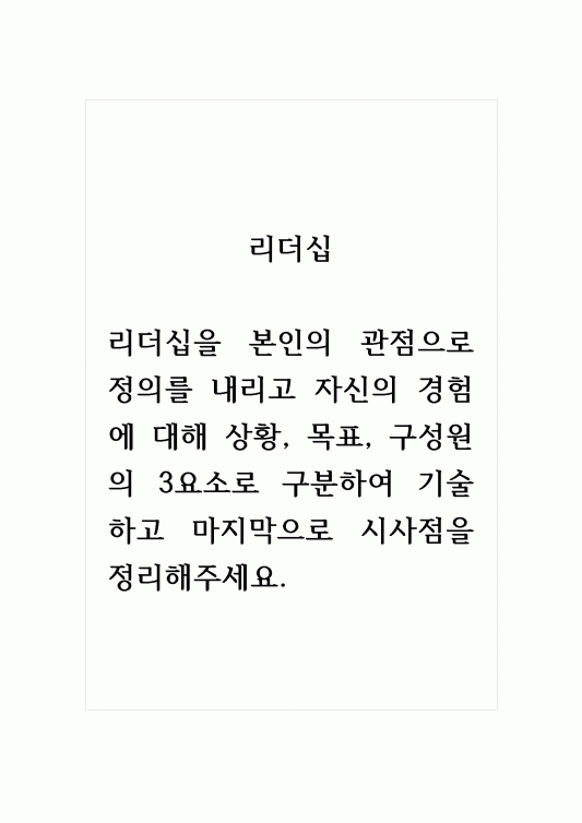 리더십_리더십을 본인의 관점으로 정의를 내리고 자신의 경험에 대해 상황, 목표, 구성원의 3요소로 구분하여 기술하고 마지막으로 시사점을 정리해주세요.
