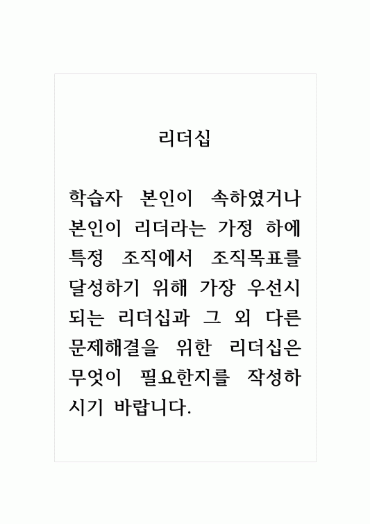 리더십_학습자 본인이 속하였거나 본인이 리더라는 가정 하에 특정 조직에서 조직목표를 달성하기 위해 가장 우선시되는 리더십과 그 외 다른 문제해결을 위한 리더십은 무엇이 필요한지를 작성하시기 바랍니다.