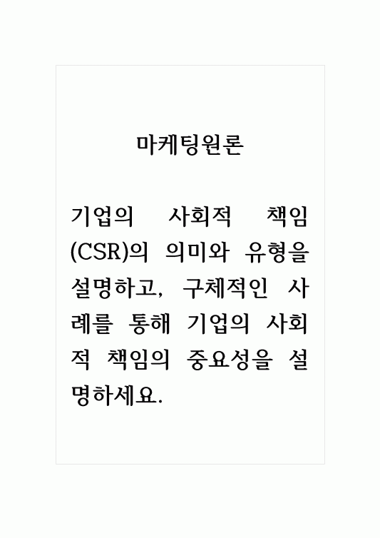 마케팅원론-기업의 사회적 책임(CSR)의 의미와 유형을 설명하고, 구체적인 사례를 통해 기업의 사회적 책임의 중요성을 설명하세요.