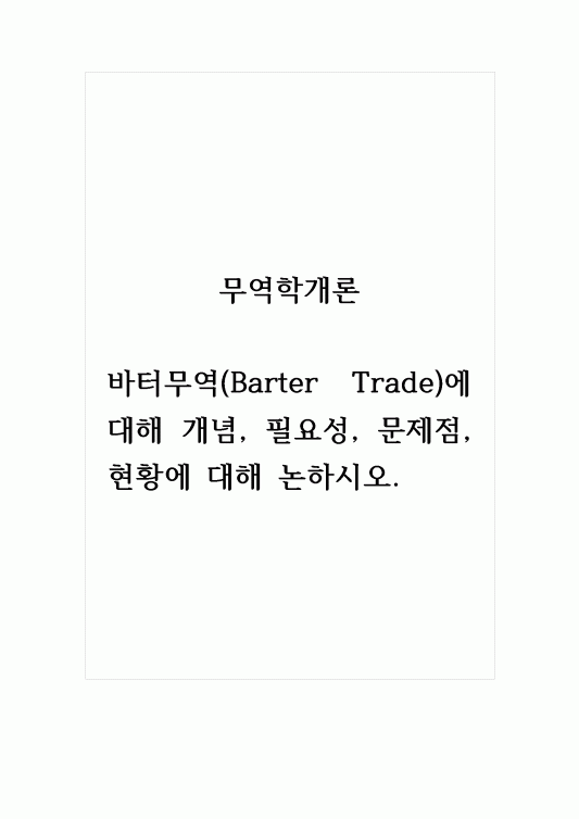 무역학개론-바터무역(Barter Trade)에 대해 개념, 필요성, 문제점, 현황에 대해 논하시오.