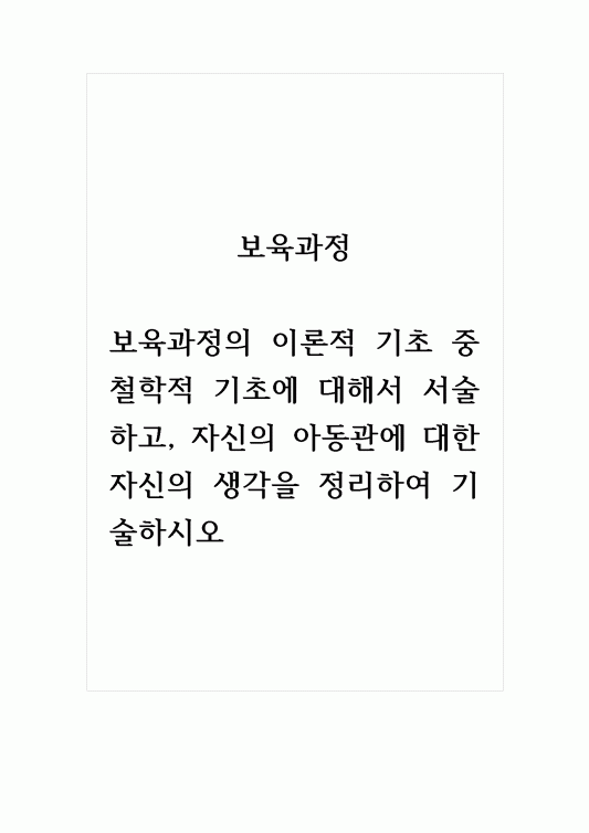 보육과정_보육과정의 이론적 기초 중 철학적 기초에 대해서 서술하고, 자신의 아동관에 대한 자신의 생각을 정리하여 기술하시오. (1)