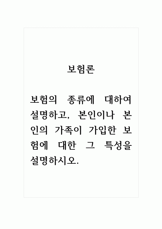 보험론_보험의 종류에 대하여 설명하고, 본인이나 본인의 가족이 가입한 보험에 대한 그 특성을 설명하시오.