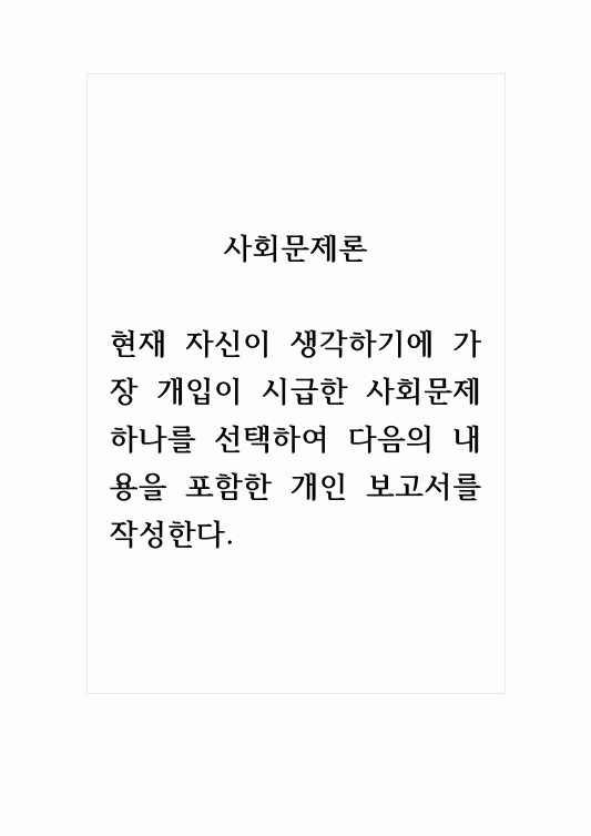 사회문제론_현재 자신이 생각하기에 가장 개입이 시급한 사회문제하나를 선택하여 다음의 내용을 포함한 개인 보고서를 작성한다.