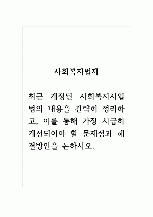 사회복지법제_최근 개정된 사회복지 사업법의 내용을 간략히 정리하고, 이를 통해 가장 시급히 개선되어야 할 문제점과 해결방안을 논하시오. (1)