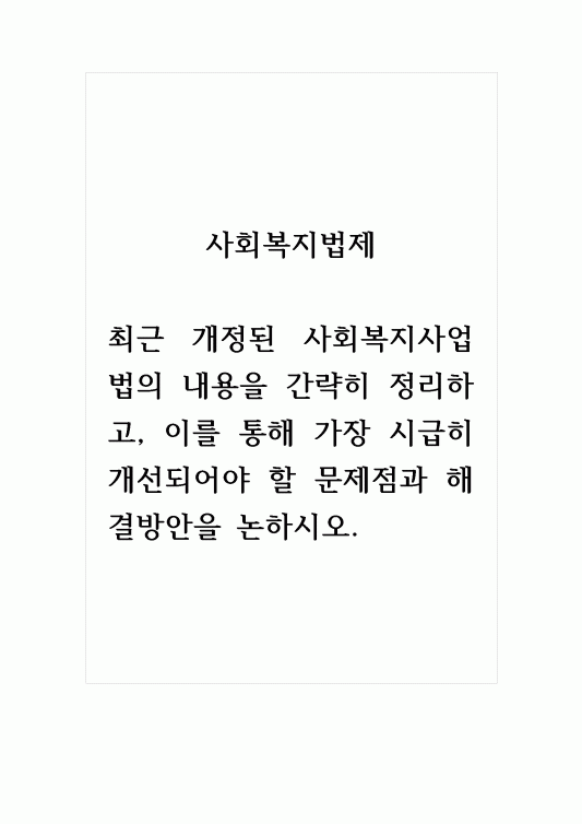 사회복지법제_최근 개정된 사회복지 사업법의 내용을 간략히 정리하고, 이를 통해 가장 시급히 개선되어야 할 문제점과 해결방안을 논하시오. (2)