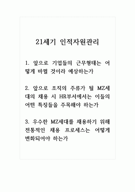 21세기인적자원관리_ 앞으로 기업들의 근무형태는 어떻게 바뀔 것이라 예상하는가. 앞으로 조직의 주류가 될 MZ세대의 채용 시 HR부서에서는 이들의 어떤 특징들을 주목해야 하는가. 우수한 MZ세대를 채용하기 위해 전통적인 채용 프로세스는 어떻게 변화되어야 하는가.