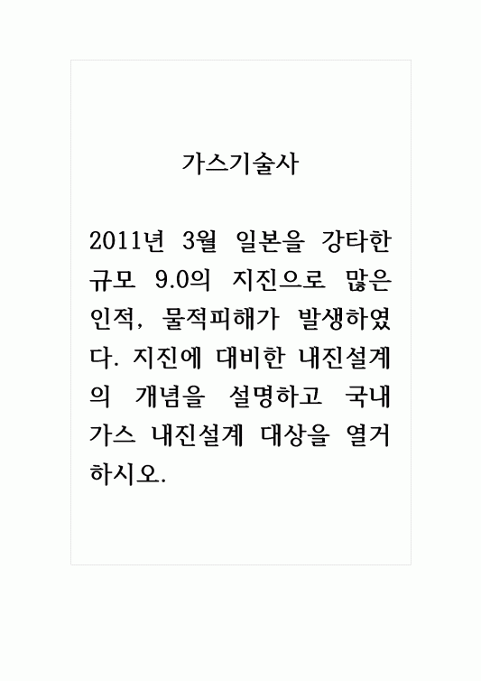 가스기술사- 2011년 3월 일본을 강타한 규모 9.0의 지진으로 많은 인적,물적피해가 발생하였다. 지진에 대비한 내진설계의 개념을 설명하고 국내 가스 내진설계 대상을 열거하시오.