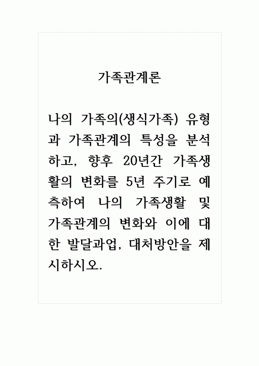 가족관계론 - 나의 가족의(생식가족) 유형과 가족관계의 특성을 분석하고, 향후 20년간 가족생활의 변화를 5년 주기로 예측하여 나의 가족생활 및 가족관계의 변화와 이에 대한 발달과업, 대처방안을 제시하시오.