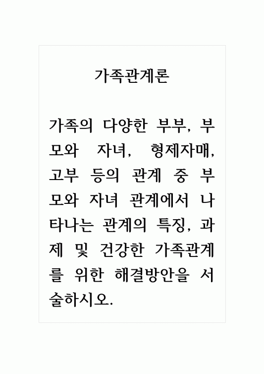 가족관계론_가족의 다양한 부부, 부모와 자녀, 형제자매, 고부 등의 관계 중 부모와 자녀 관계에서 나타나는 관계의 특징, 과제 및 건강한 가족관계를 위한 해결방안을 서술하시오.