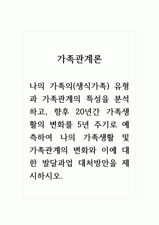 가족관계론_나의 가족의(생식가족) 유형과 가족관계의 특성을 분석하고, 향후 20년간 가족생활의 변화를 5년 주기로 예측하여 나의 가족생활 및 가족관계의 변화와 이에 대한 발달과업 대처방안을 제시하시오.