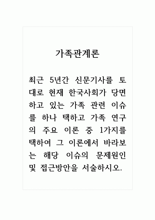 가족관계론_최근 5년간 신문기사를 토대로 현재 한국사회가 당면하고 있는 가족 관련 이슈를 하나 택하고 가족 연구의 주요 이론 중 1가지를 택하여 그 이론에서 바라보는 해당 이슈의 문제원인 및 접근방안을 서술하시오.