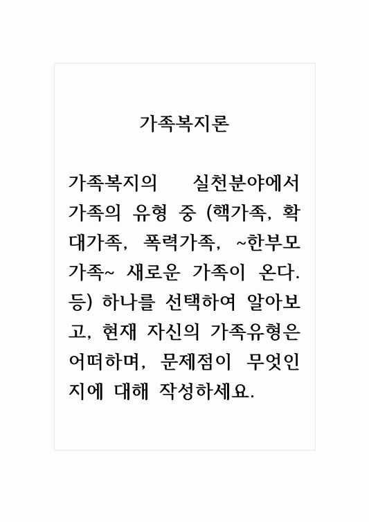 가족복지론_가족복지의 실천분야에서 가족의 유형 중 (핵가족, 확대가족, 폭력가족, ~한부모가족~ 새로운 가족이 온다. 등) 하나를 선택하여 알아보고, 현재 자신의 가족유형은 어떠하며, 문제점이 무엇인지에 대해 작성하세요.