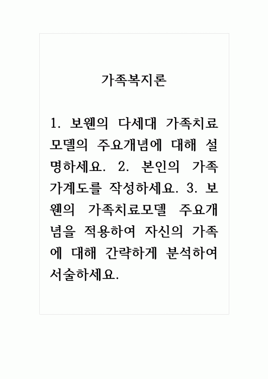 가족복지론_ 보웬의 다세대 가족치료모델의 주요개념에 대해 설명하세요. 2. 본인의 가족 가계도를 작성하세요.3. 보웬의 가족치료모델 주요개념을 적용하여 자신의 가족에 대해 간략하게 분석하여 서술하세요.