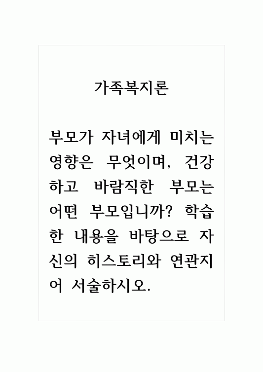 가족복지론_부모가 자녀에게 미치는 영향은 무엇이며, 건강하고 바람직한 부모는 어떤 부모입니까. 학습한 내용을 바탕으로 자신의 히스토리와 연관지어 서술하시오.
