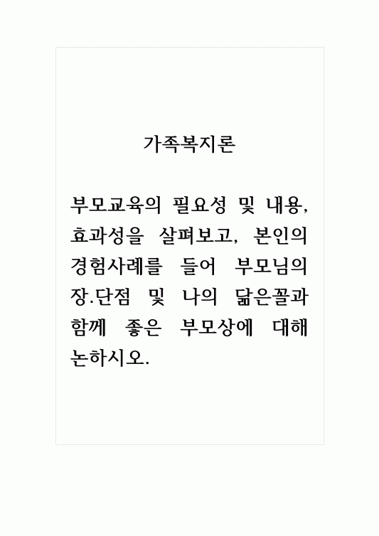 가족복지론_부모교육의 필요성 및 내용, 효과성을 살펴보고, 본인의 경험사례를 들어 부모님의 장단점 및 나의 닮은꼴과 함께 좋은 부모상에 대해 논하시오.