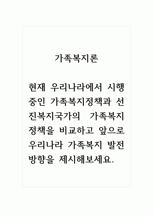 가족복지론_현재 우리나라에서 시행중인 가족복지정책과 선진복지국가의 가족복지정책을 비교하고 앞으로 우리나라 가족복지 발전 방향을 제시해 보시오. (2)