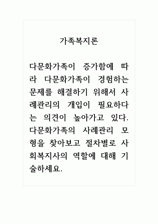 가족복지론-다문화가족이 증가함에 따라 다문화가족이 경험하는 문제를 해결하기 위해서 사례관리의 개입이 필요하다는 의견이 높아가고 있다. 다문화가족의 사례관리 모형을 찾아보고 절차별로 사회복지사의 역할에 대해 기술하세요.