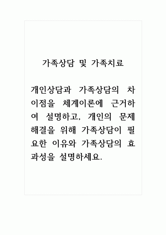 가족상담및가족치료_개인상담과 가족상담의 차이점을 체계이론에 근거하여 설명하고, 개인의 문제 해결을 위해 가족상담이 필요한 이유와 가족상담의 효과성을 설명하세요