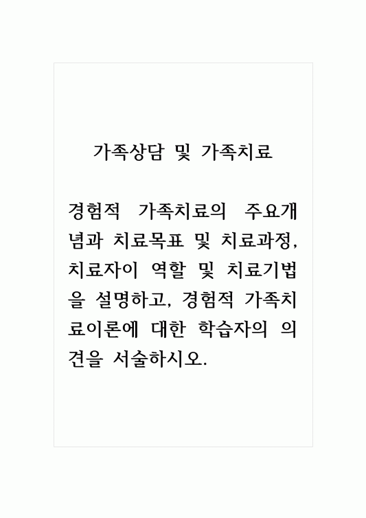 가족상담및가족치료_경험적 가족치료의 주요개념과 치료목표 및 치료과정, 치료자이 역할 및 치료기법을 설명하고, 경험적 가족치료이론에 대한 학습자의 의견을 서술하시오.
