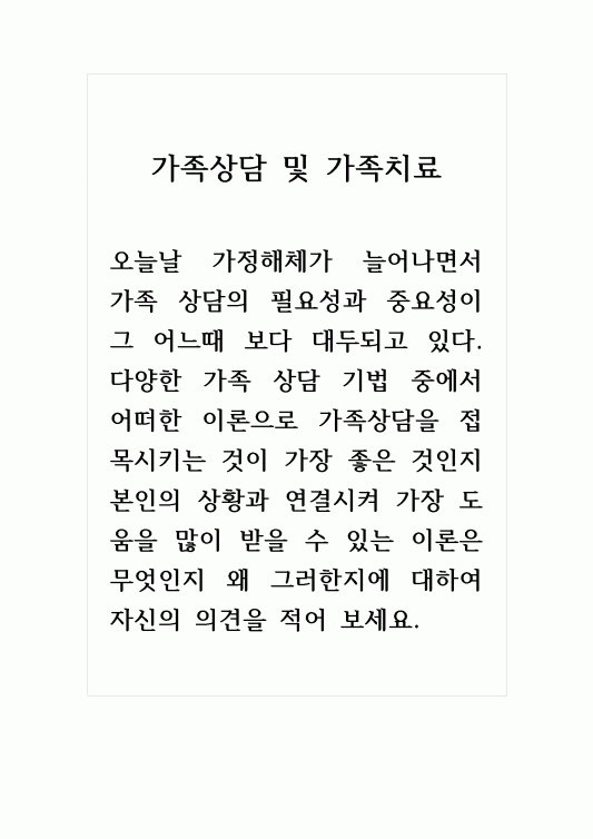가족상담및가족치료_다양한 가족 상담 기법 중에서 어떠한 이론으로 가족상담을 접목시키는 것이 가장 좋은 것인지 본인의 상황과 연결시켜 가장 도움을 많이 받을 수 있는 이론은 무엇인지 왜 그러한지에 대하여 자신의 의견을 적어보세요.