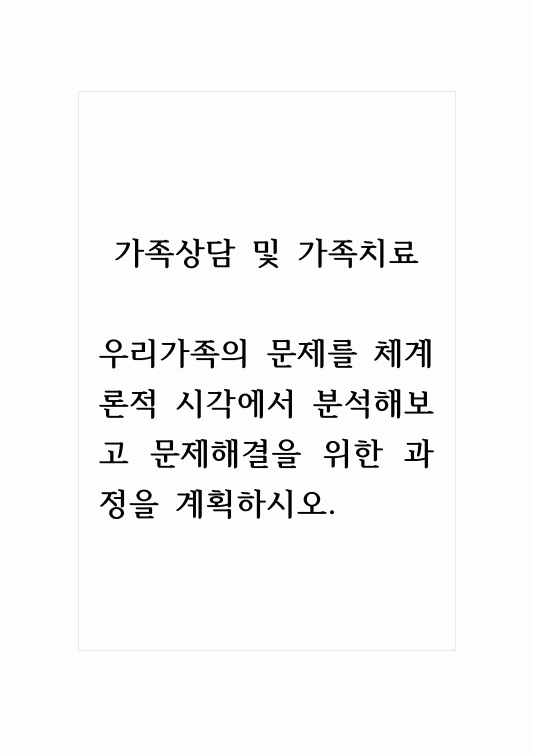 가족상담및가족치료_우리가족의 문제를 체계론적 시각에서 분석해보고 문제해결을 위한 과정을 계획하시오.