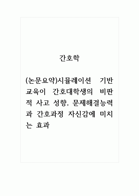 간호학_(논문요약)시뮬레이션 기반 교육이 간호대학생의 비판적 사고 성향, 문제해결능력과 간호과정 자신감에 미치는 효과