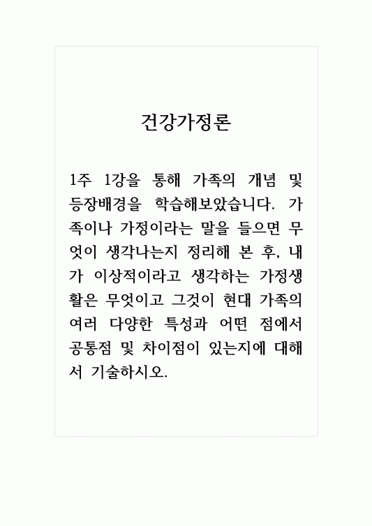 건강가정론_가족이나 가정이라는 말을 들으면 무엇이 생각나는지 정리해 본 후, 내가 이상적이라고 생각하는 가정생활은 무엇이고 그것이 현대 가족의 여러 다양한 특성과 어떤 점에서 공통점 및 차이점이 있는지에 대해서 기술하시오.