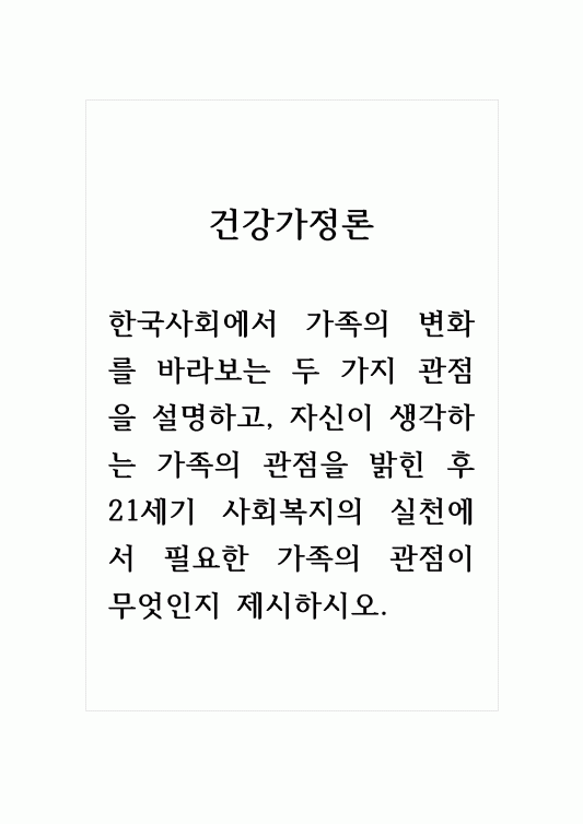 건강가정론_한국사회에서 가족의 변화를 바라보는 두 가지 관점을 설명하고, 자신이 생각하는 가족의 관점을 밝힌 후 21세기 사회복지의 실천에서 필요한 가족의 관점이 무엇인지 제시하시오.