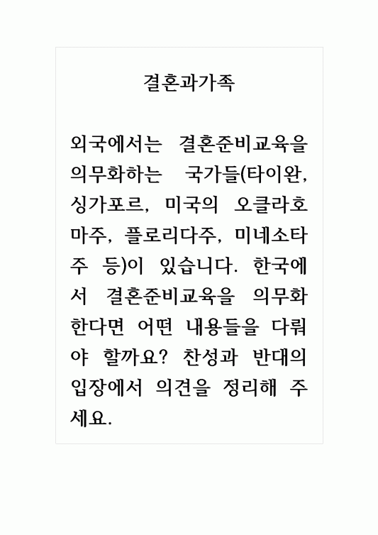 결혼과가족_외국에서는 결혼준비교육을 의무화하는 국가들(타이완, 싱가포르, 미국의 오클라호마주, 플로리다주, 미네소타주 등)이 있습니다. 한국에서 결혼준비교육을 의무화한다면 어떤 내용들을 다뤄야 할까요. 찬성과 반대의 입장에서 의견을 정리해 주세요. (4)