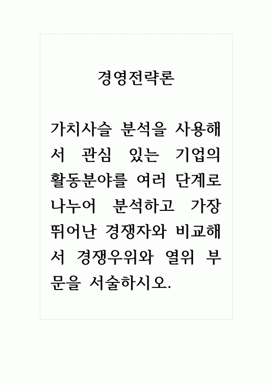 경영전략론_가치사슬 분석을 사용해서 관심 있는 기업의 활동분야를 여러 단계로 나누어 분석하고 가장 뛰어난 경쟁자와 비교해서 경쟁우위와 열위 부문을 서술하시오. (2)