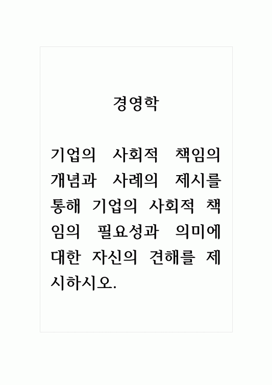 경영학_기업의 사회적 책임의 개념과 사례의 제시를 통해 기업의 사회적 책임의 필요성과 의미에 대한 자신의 견해를 제시하시오.