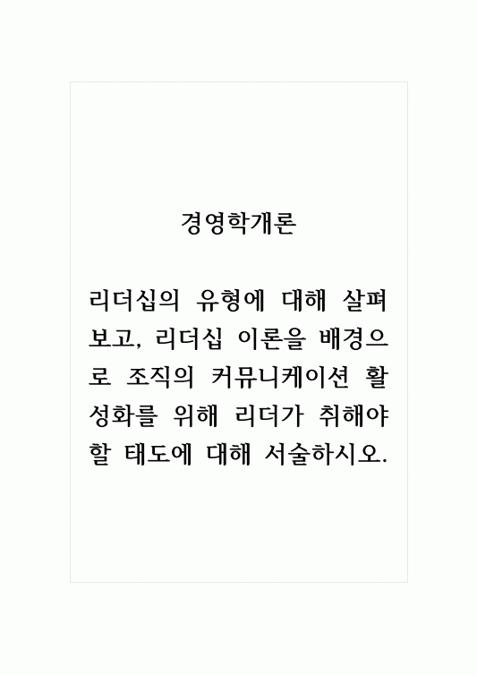 경영학개론_리더십의 유형에 대해 살펴보고, 리더십 이론을 배경으로 조직의 커뮤니케이션 활성화를 위해 리더가 취해야 할 태도에 대해 서술하시오.