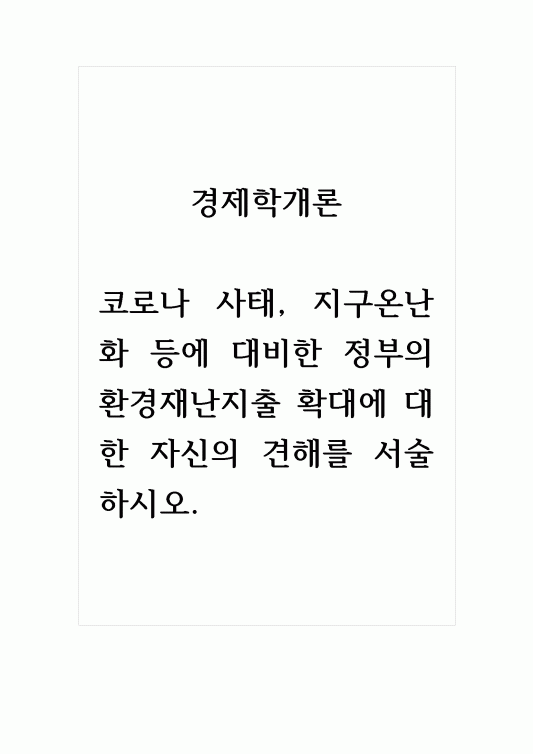 경제학개론 - 코로나 사태, 지구온난화 등에 대비한 정부의 환경재난지출 확대에 대한 자신의 견해를 서술하시오.(2)