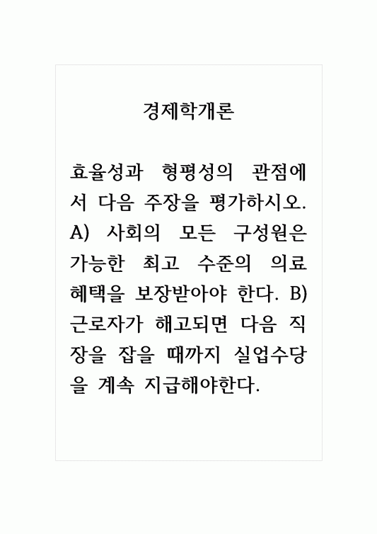 경제학개론_효율성과 형평성의 관점에서 다음 주장을 평가하시오. A) 사회의 모든 구성원은 가능한 최고 수준의 의료 혜택을 보장받아야 한다. B) 근로자가 해고되면 다음 직장을 잡을 때까지 실업수당을 계속 지급해야한다.