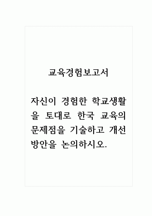 교육경험 보고서_자신이 경험한 학교생활을 토대로 한국 교육의 문제점을 기술하고 개선방안을 논의하시오.