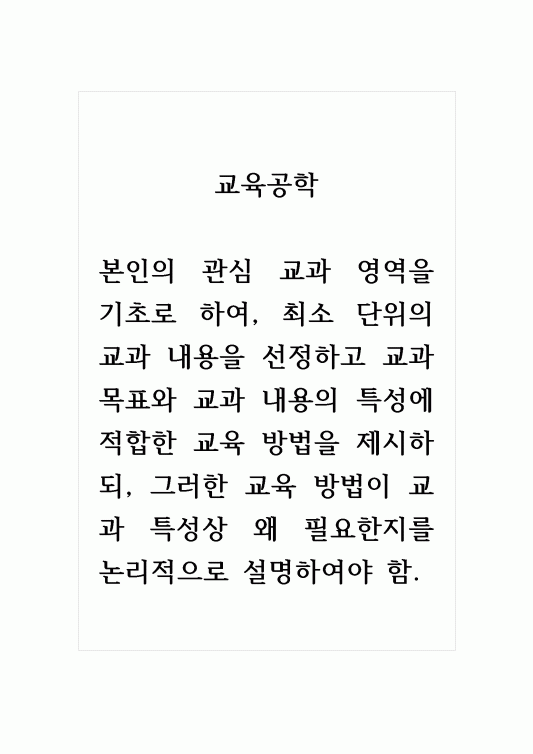 교육공학_본인의 관심 교과 영역을 기초로 하여, 최소 단위의 교과 내용을 선정하고 교과 목표와 교과 내용의 특성에 적합한 교육 방법을 제시하되, 그러한 교육 방법이 교과 특성상 왜 필요한지를 논리적으로 설명하여야 함.