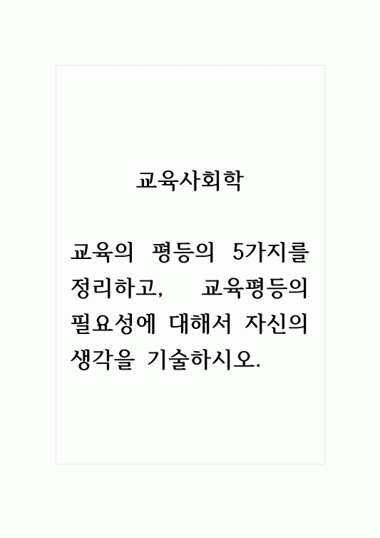 교육사회학_교육의 평등의 5가지를 정리하고, 교육평등의 필요성에 대해서 자신의 생각을 기술하시오.