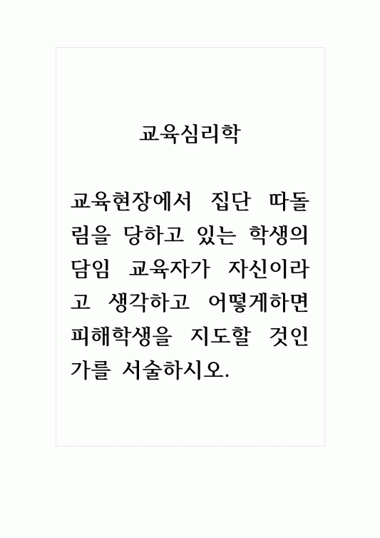교육심리학-교육현장에서 집단 따돌림을 당하고 있는 학생의 담임 교육자가 자신이라고 생각하고 어떻게하면 피해학생을 지도할 것인가를 서술하시오.