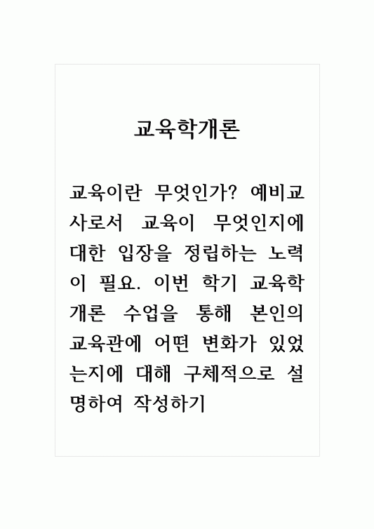 교육학개론_교육이란 무엇인가. 예비교사로서 교육이 무엇인지에 대한 입장을 정립하는 노력이 필요. 이번 학기 교육학개론 수업을 통해 본인의 교육관에 어떤 변화가 있었는지에 대해 구체적으로 설명하여 작성하기