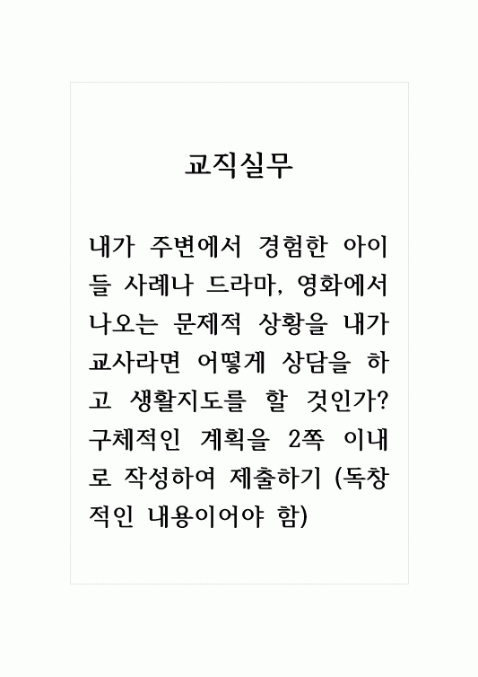 교직실무_내가 주변에서 경험한 아이들 사례나 드라마, 영화에서 나오는 문제적 상황을 내가 교사라면 어떻게 상담을 하고 생활지도를 할 것인가. 구체적인 계획을 2쪽 이내로 작성하여 제출하기 (독창적인 내용이어야 함)